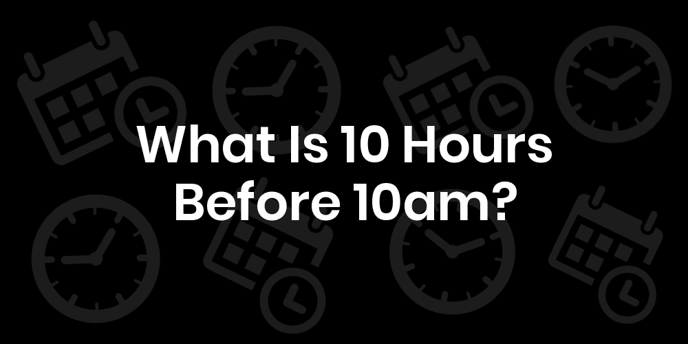 10 hours before 10am (10am minus 10 hours) - DateTimeGo