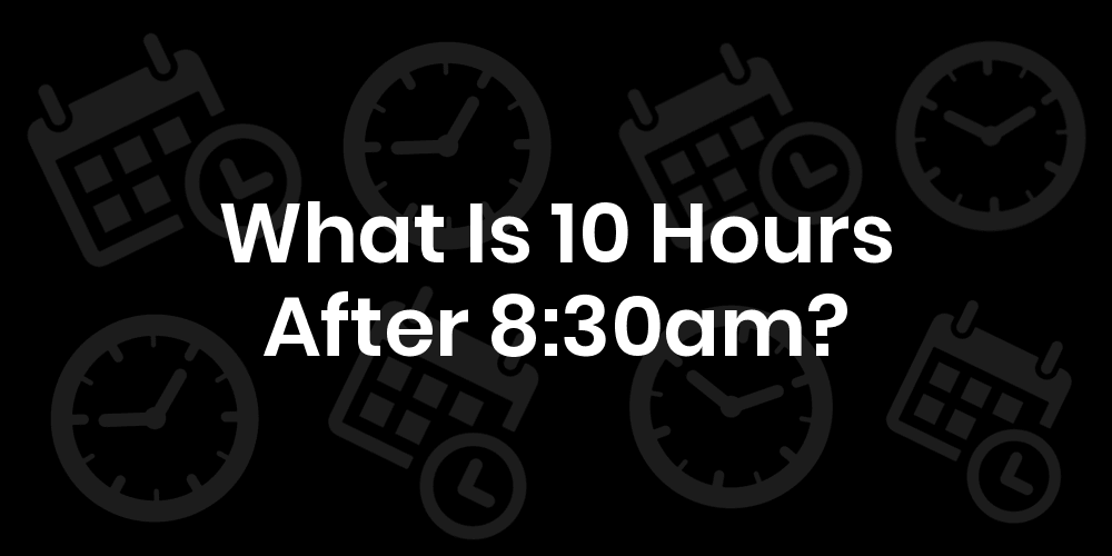 10 hours from 8:30am (8:30am plus 10 hours) - DateTimeGo