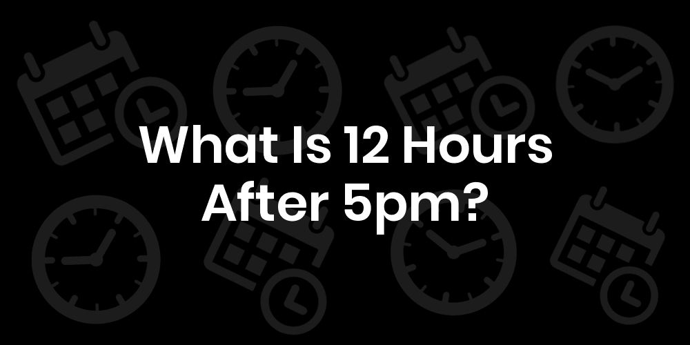 12 hours from 5pm (5pm plus 12 hours) - DateTimeGo