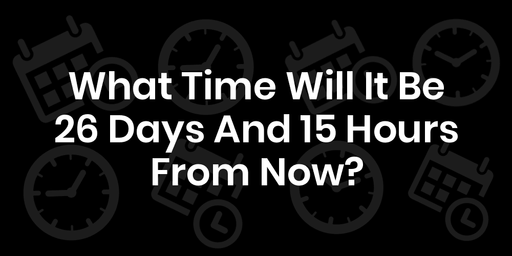 26 Days and 15 Hours From Now - DateTimeGo