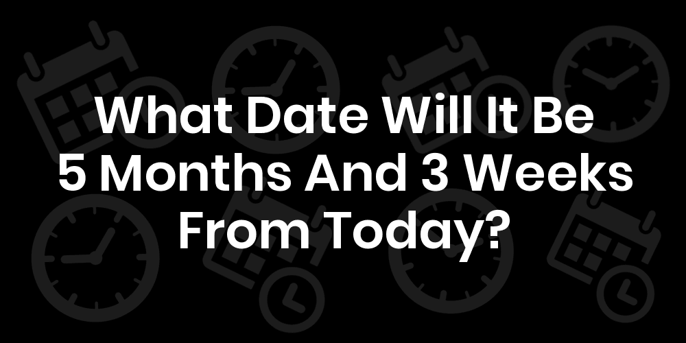 5 Months and 3 Weeks From Today - DateTimeGo