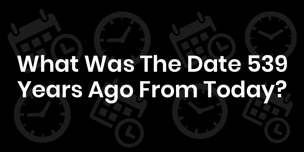 What Date Was 539 Years Ago? - DateTimeGo