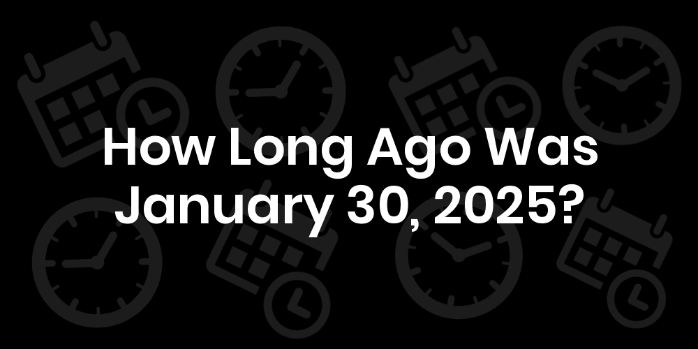 How Long Ago Was January 30, 2025? - DateTimeGo
