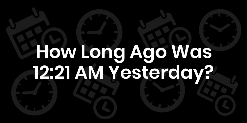 How Long Ago Was 12:21 AM Yesterday?