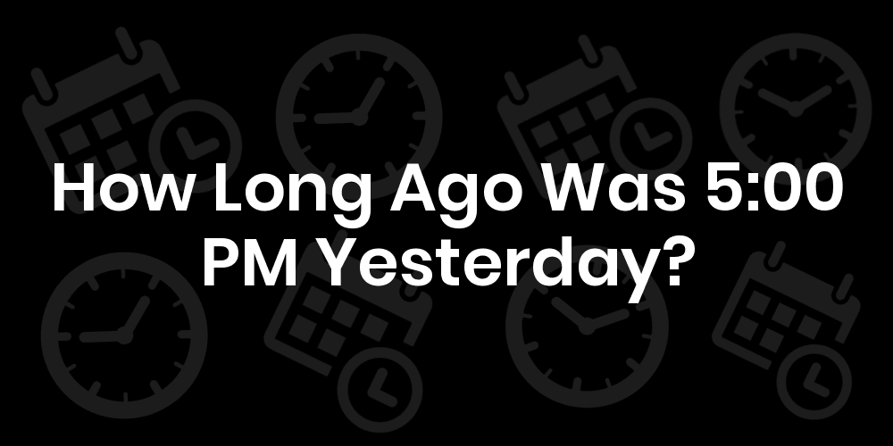 How Long Ago Was 5:00 PM Yesterday?