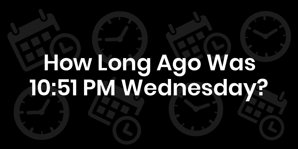How Long Ago Was 10:51 PM Wednesday?