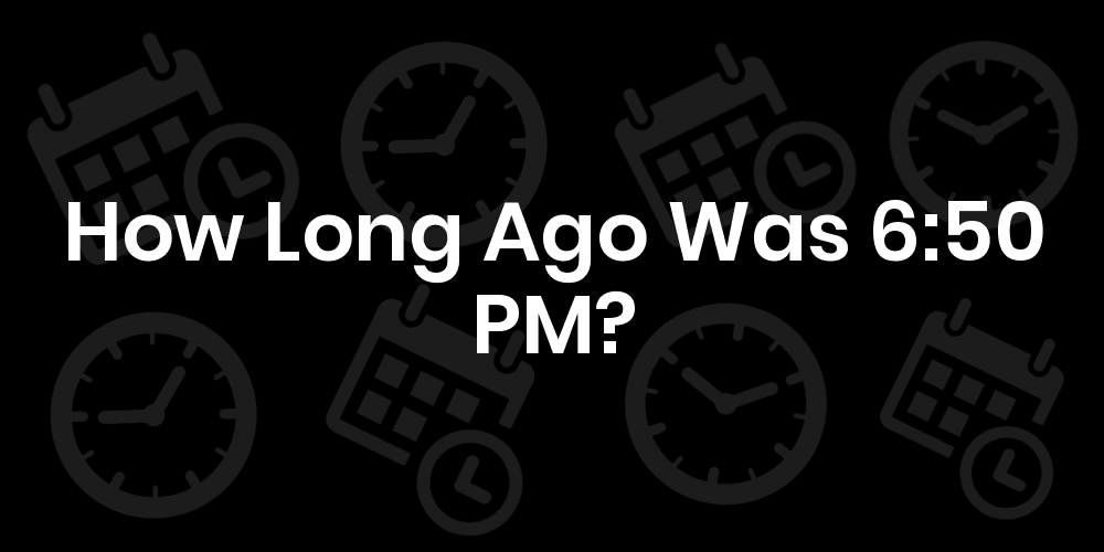 How Long Ago Was 6:50 PM?