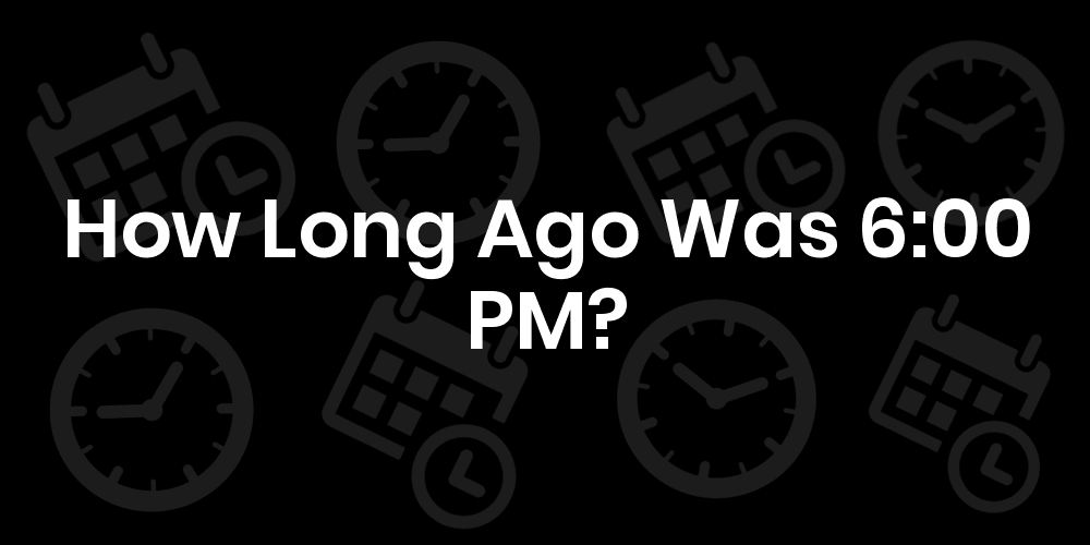 How Long Ago Was 6:00 PM?