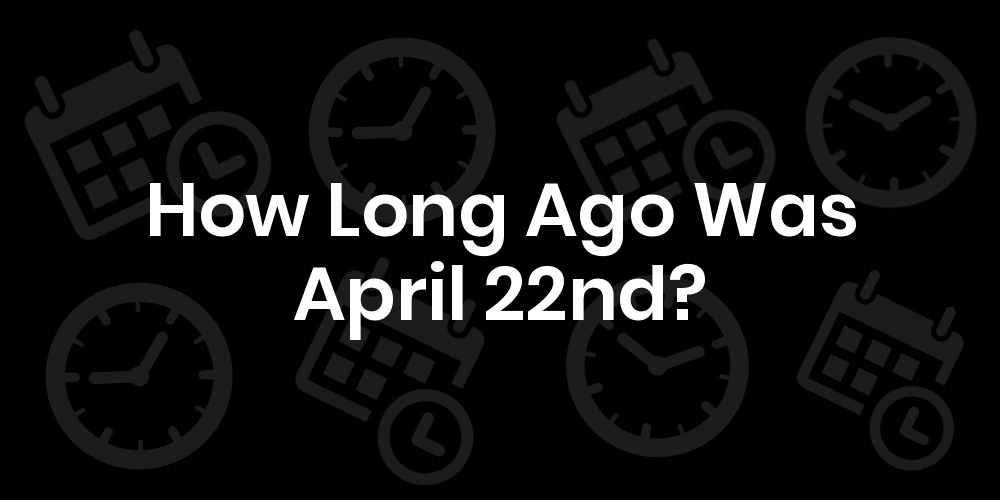 How Long Ago Was April 22? - DateTimeGo