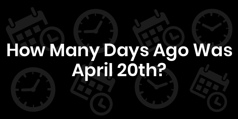 How Many Days Ago Was April 20? - DateTimeGo