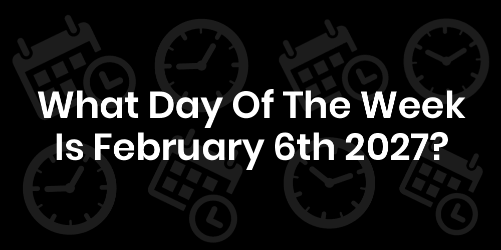What Day Of The Week Is February 6, 2027? - DateTimeGo