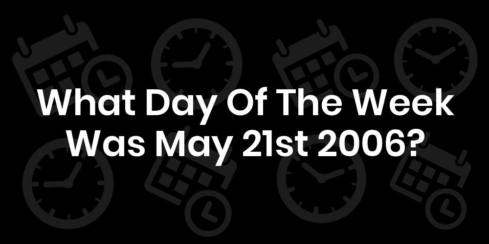 What Day Of The Week Was May 21, 2006? - DateTimeGo